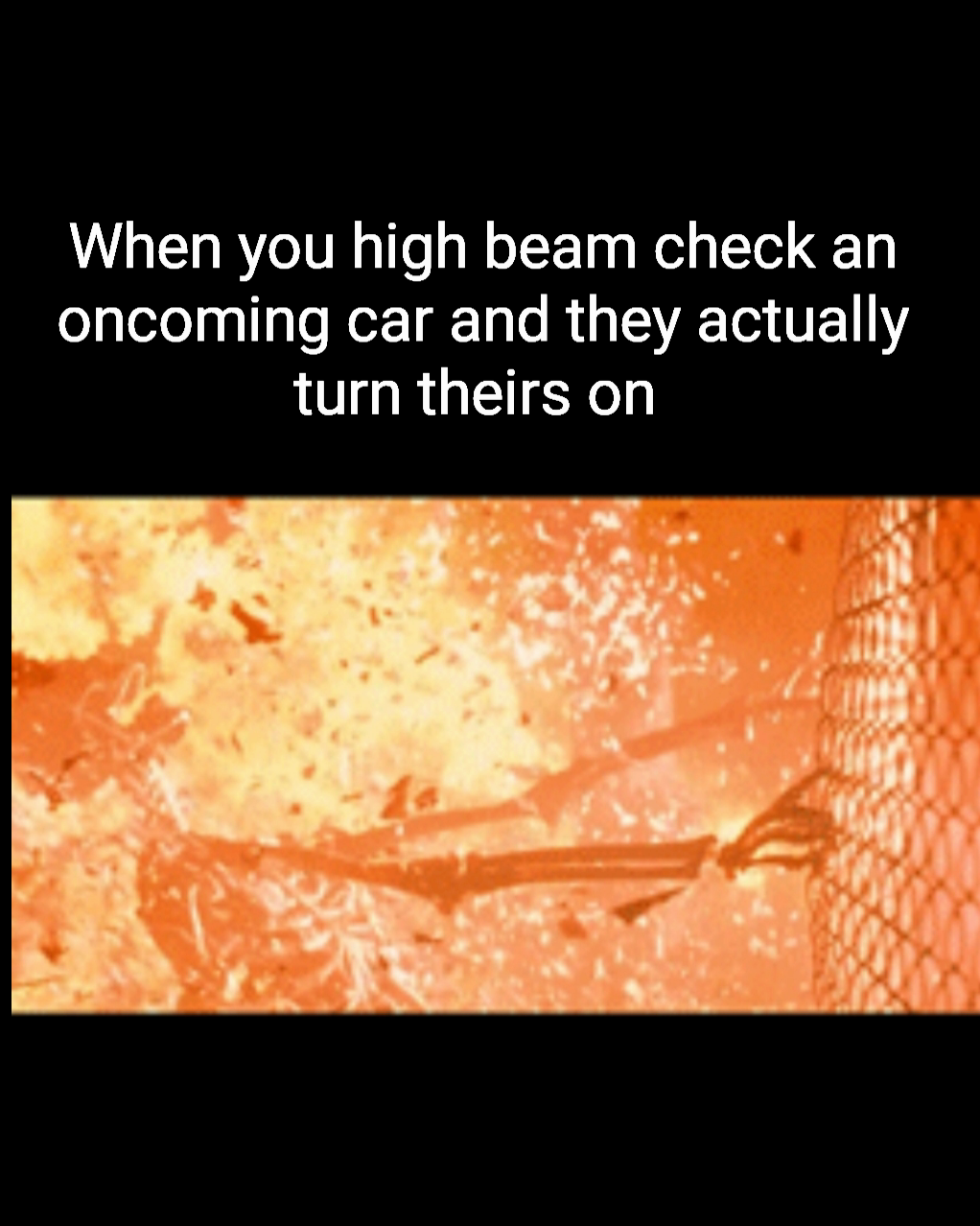 When you high beam check an oncoming car and they actually turn theirs ...