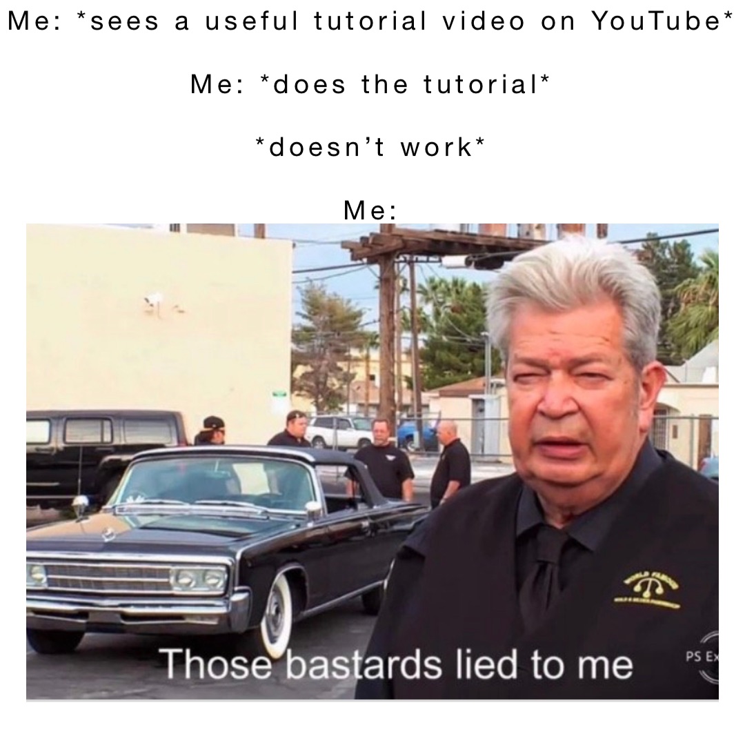 Me: *sees a useful tutorial video on YouTube* Me: *does the tutorial ...