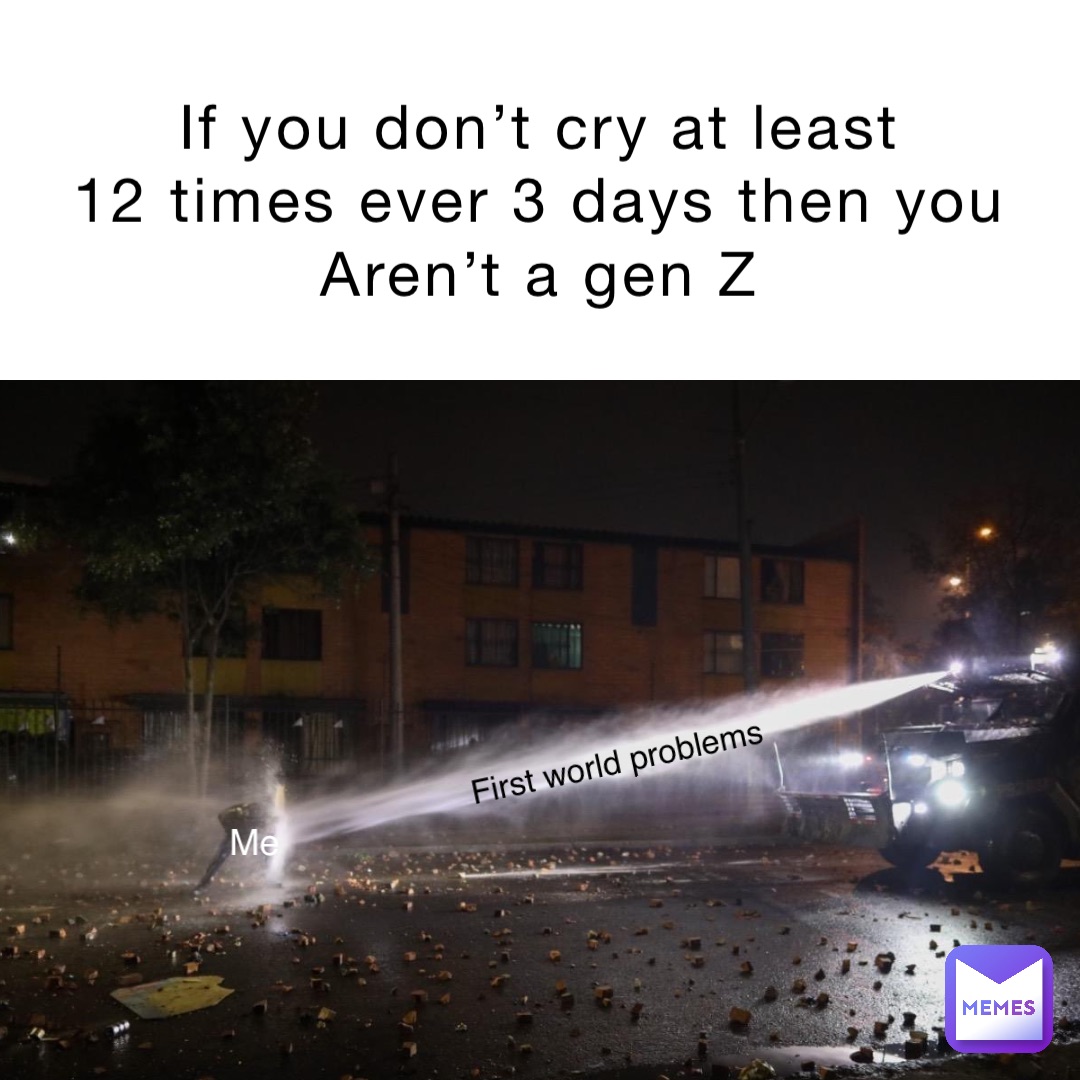 If you don’t cry at least 12 times ever 3 days then you Aren’t a gen Z ...