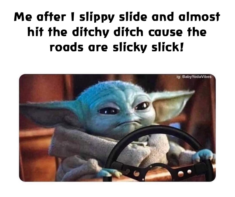 Me after I slippy slide and almost hit the ditchy ditch cause the roads ...