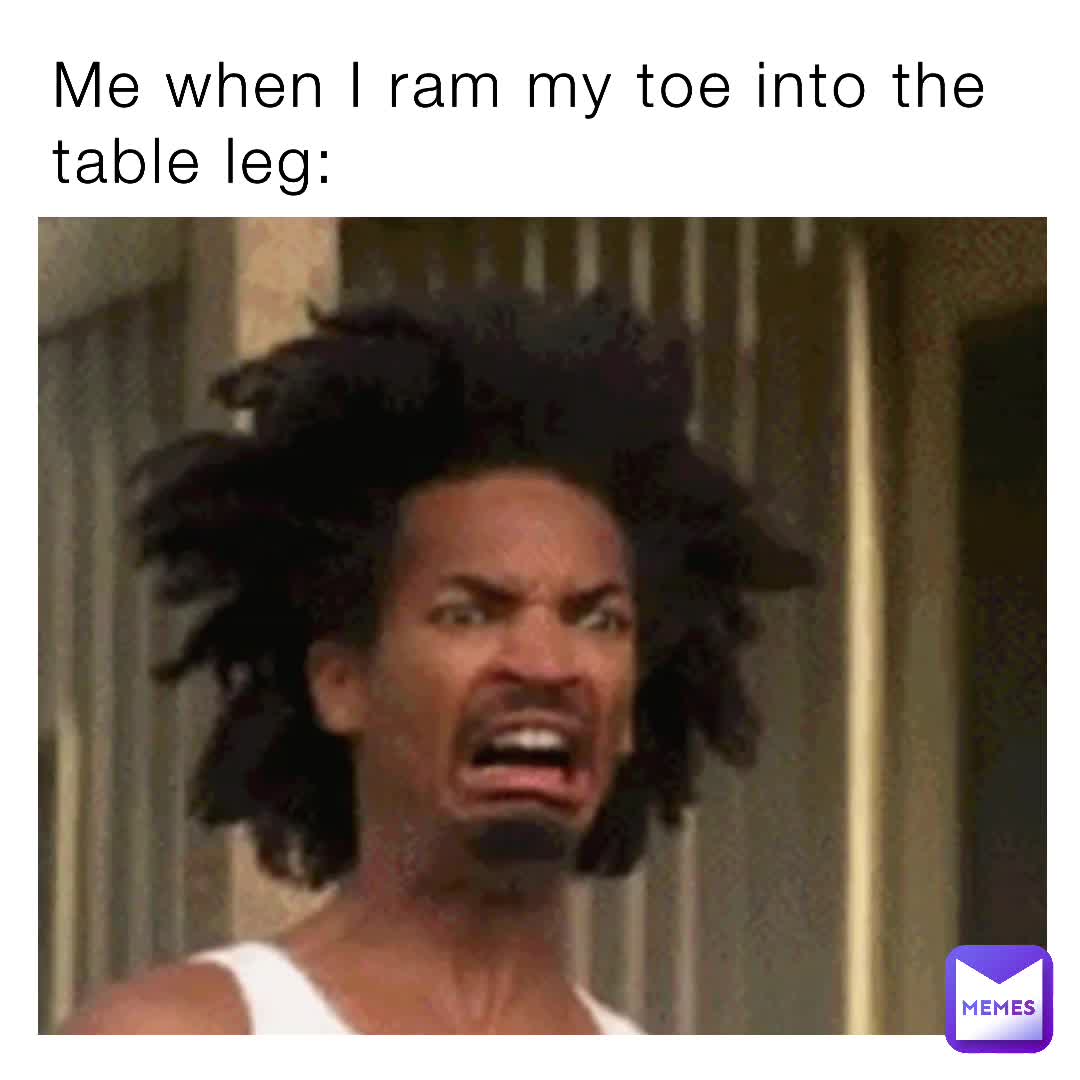 Me when I ram my toe into the table leg: | @YTFFYAY | Memes