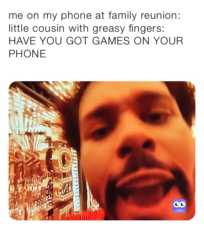 me on my phone at family reunion: little cousin with greasy fingers ...