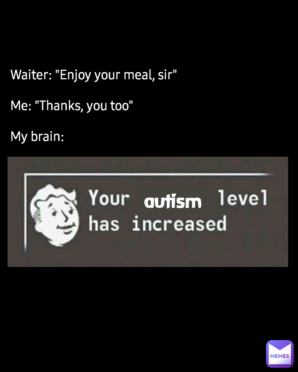 Waiter: "Enjoy your meal, sir" Me: "Thanks, you too" My brain: autism ...