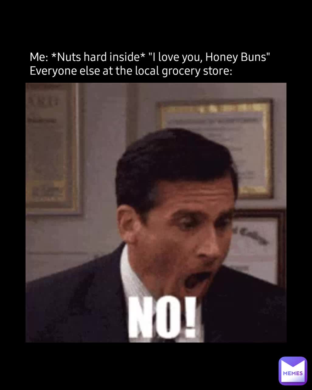 Me: *Nuts hard inside* "I love you, Honey Buns" Everyone else at the ...