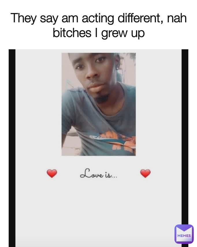They say am acting different, nah bitches I grew up | @iice | Memes