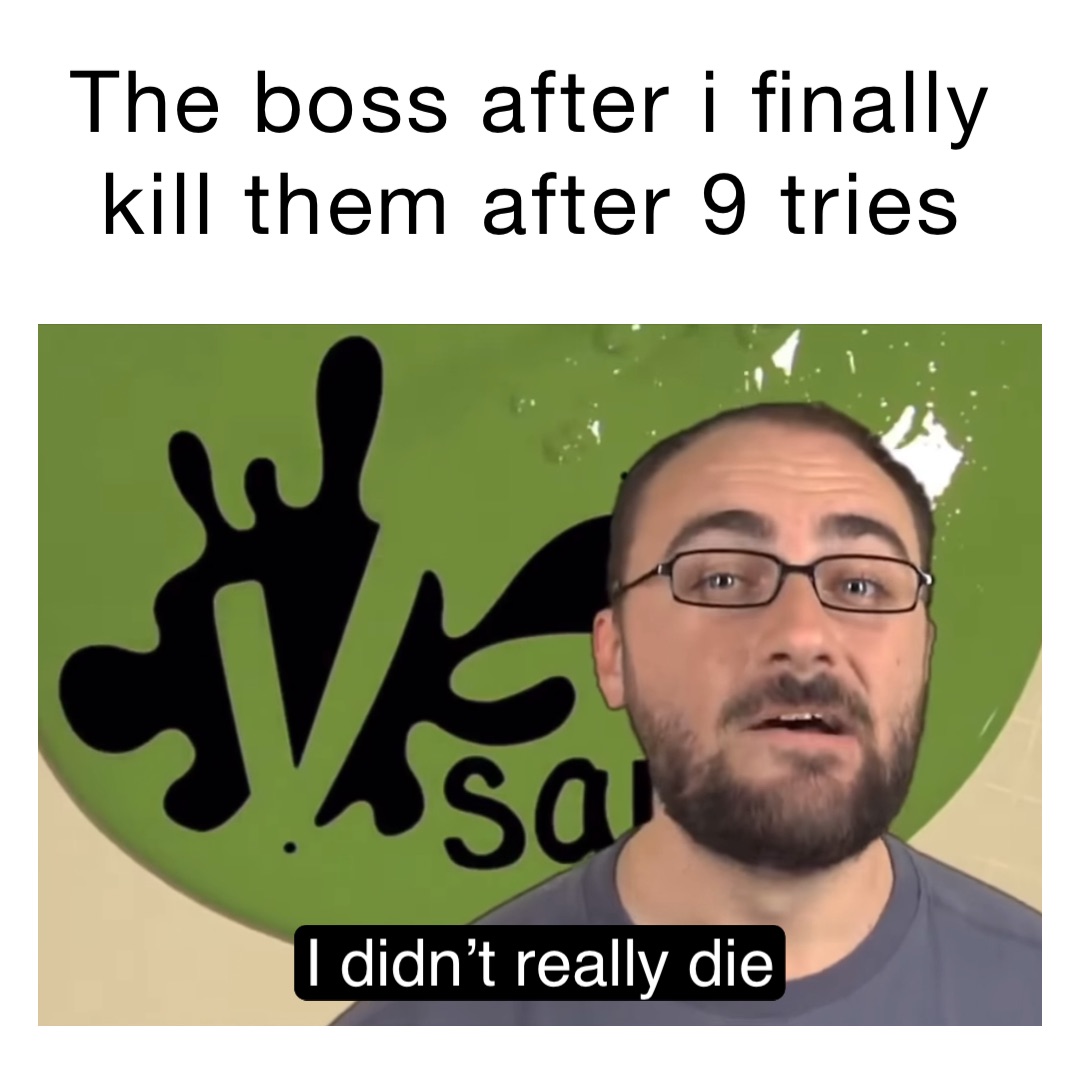 The boss after I finally kill them after 9 tries I didn’t really die ...