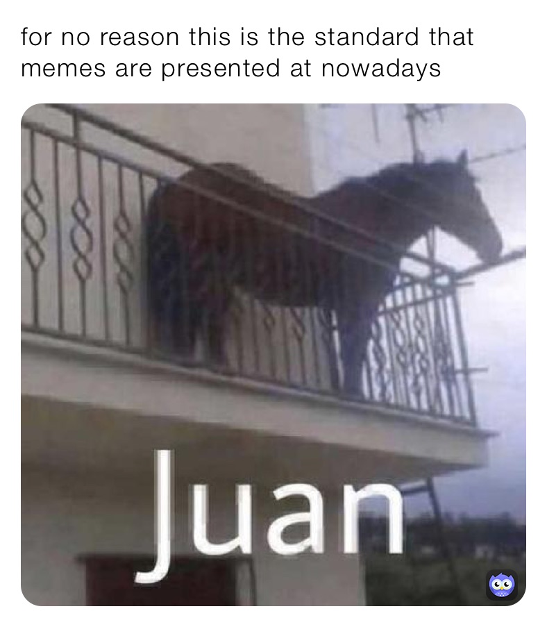 for no reason this is the standard that memes are presented at nowadays ...