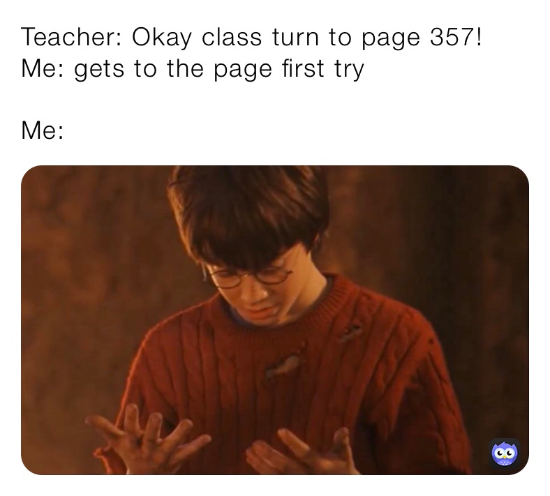Teacher: Okay class turn to page 357! Me: gets to the page first try Me ...