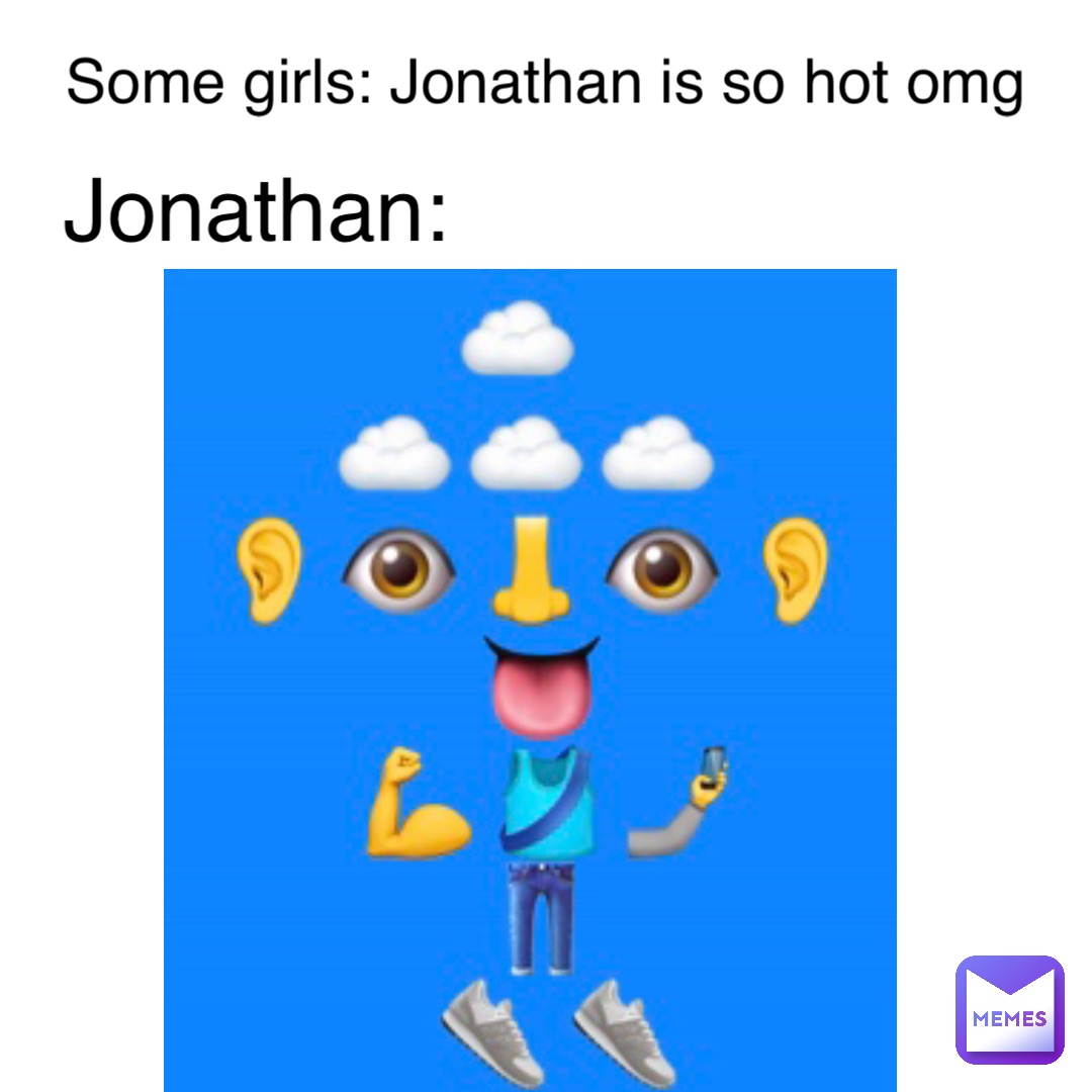 Some girls: Jonathan is so hot omg Jonathan: | @Greykiau | Memes