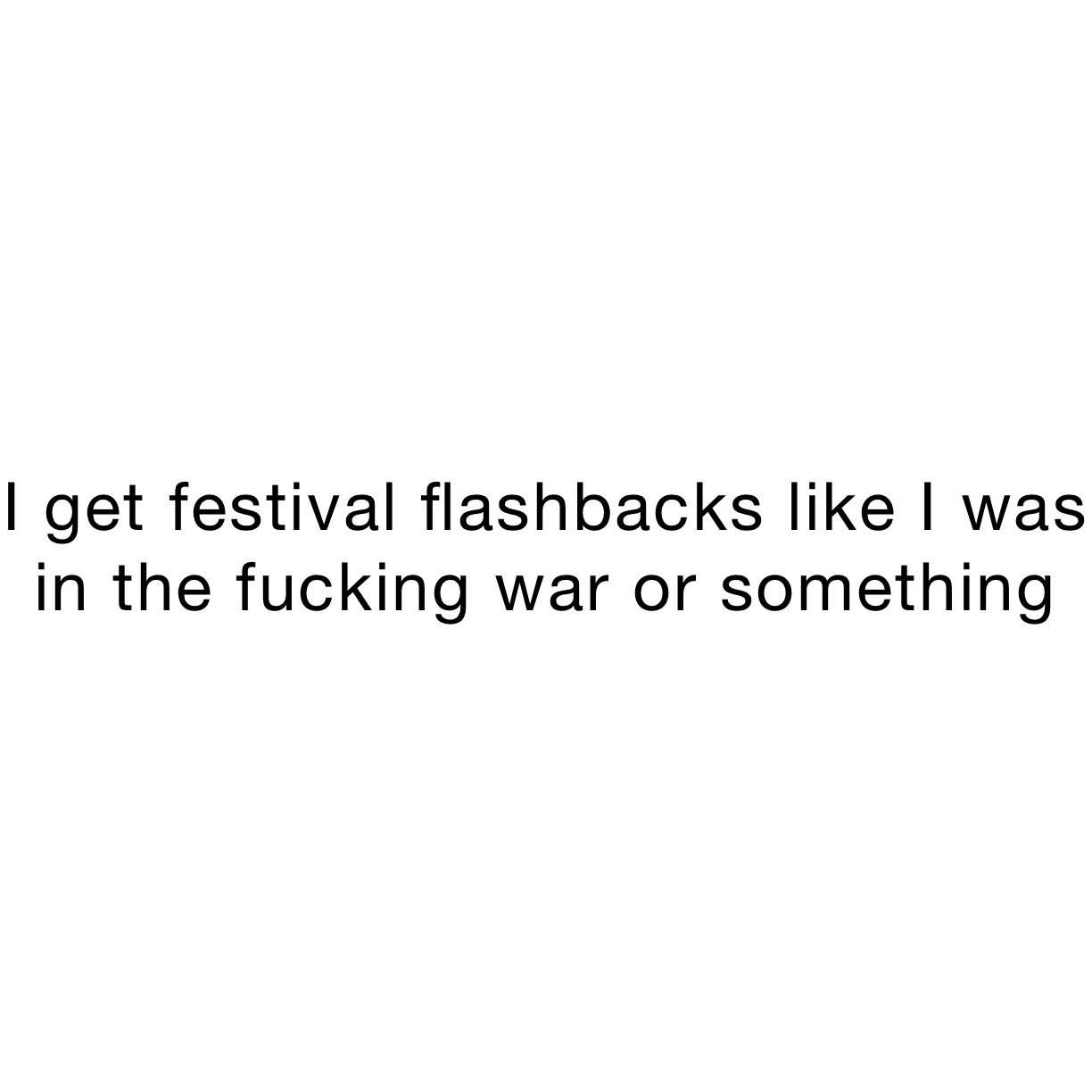I get festival flashbacks like I was in the fucking war or something | @valenciao | Memes