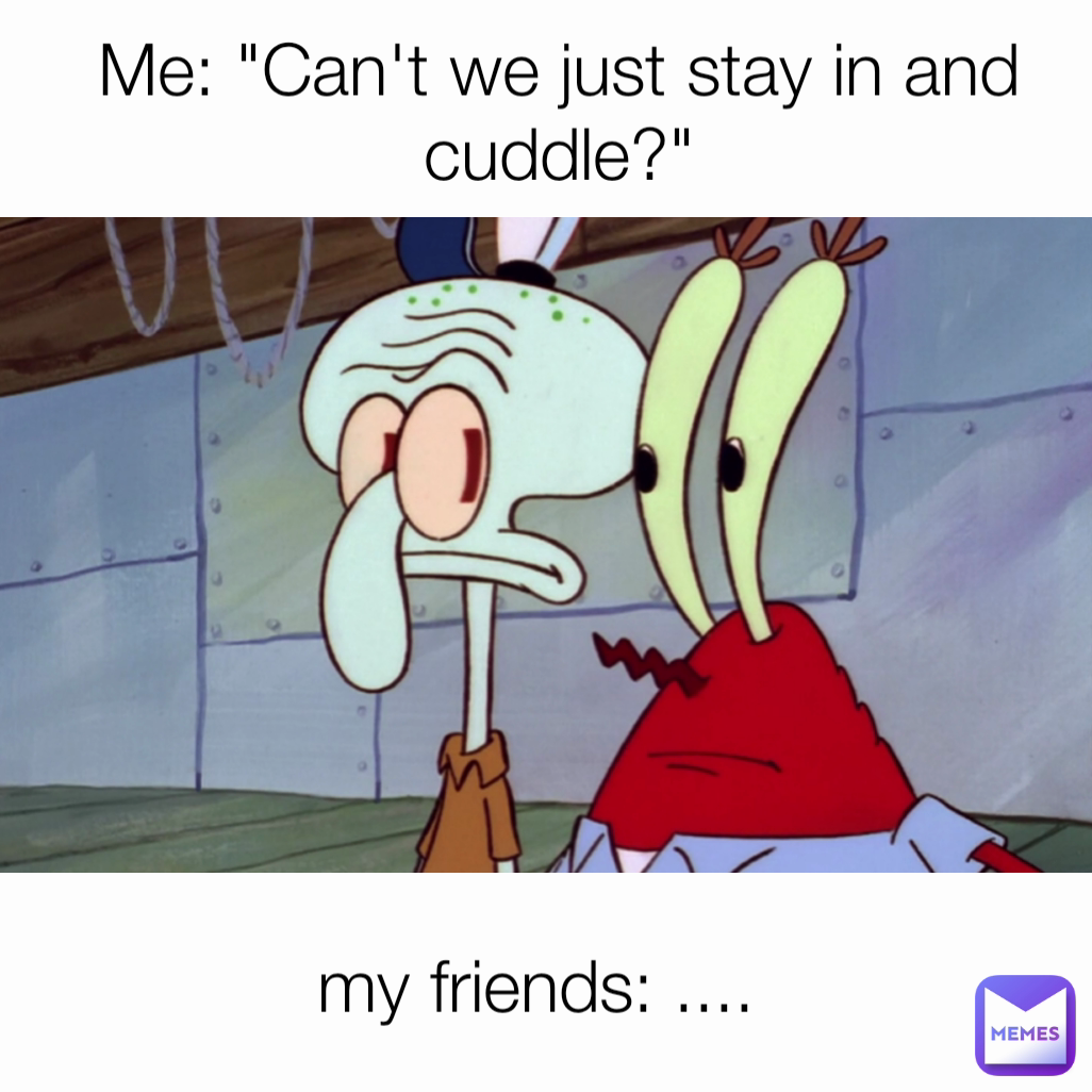 my friends: .... Me: "Can't we just stay in and cuddle?" | @Prominent ...