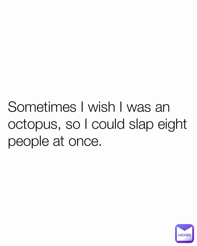 Sometimes I wish I was an octopus, so I could slap eight people at once ...