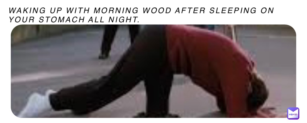 Waking up with morning wood after sleeping on your stomach all night ...