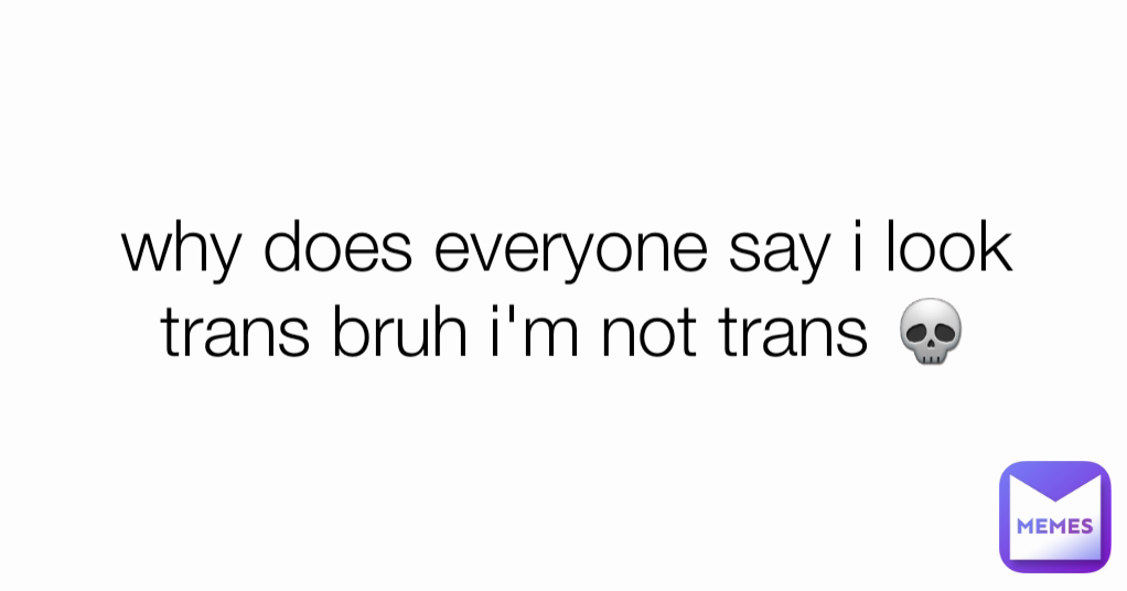 why does everyone say i look trans bruh i'm not trans 💀 | @cheeeze | Memes