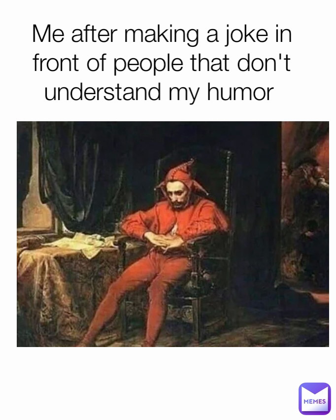 Me after making a joke in front of people that don't understand my ...