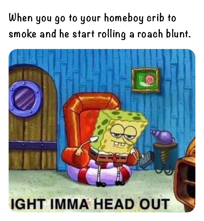 When you go to your homeboy crib to smoke and he start rolling a roach ...