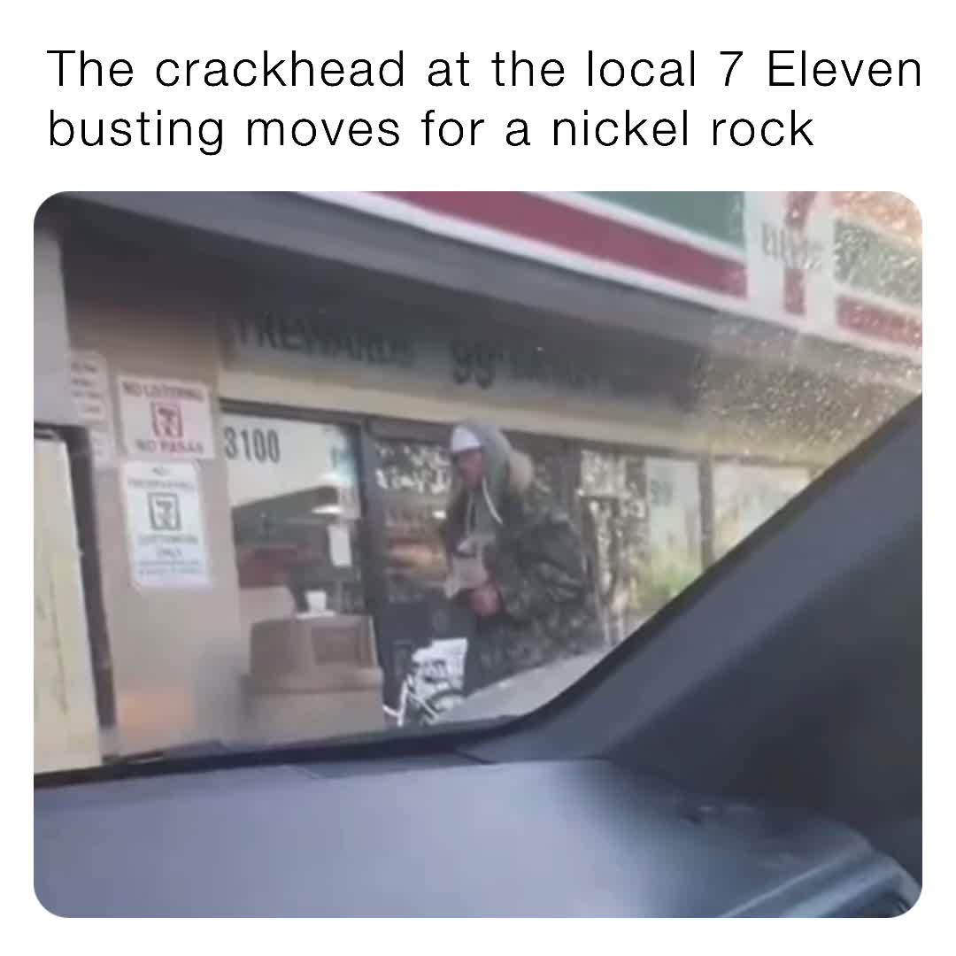The crackhead at the local 7 Eleven busting moves for a nickel rock ...