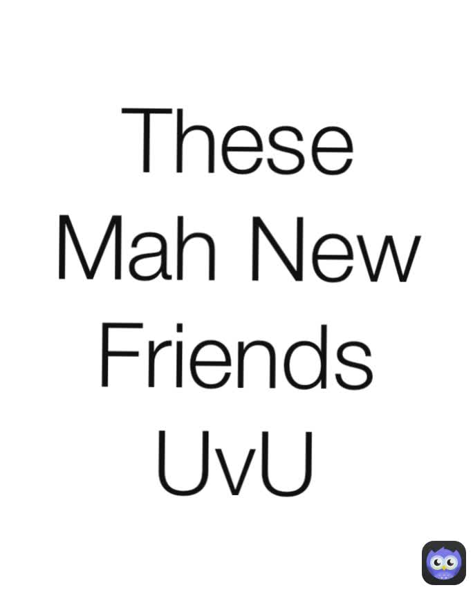 These Mah New Friends UvU | @ewwwyour_mom | Memes