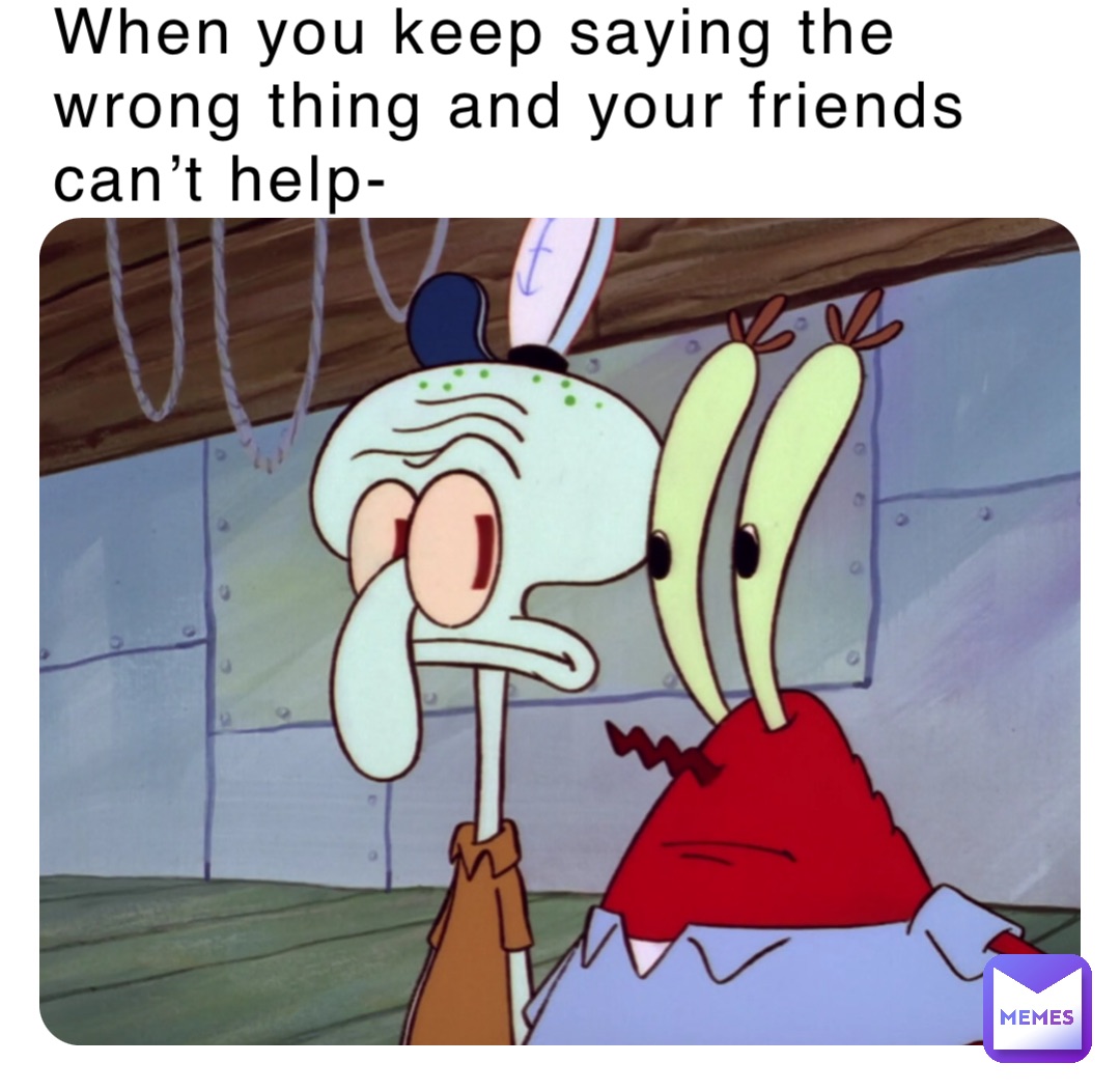 When you keep saying the wrong thing and your friends can’t help ...