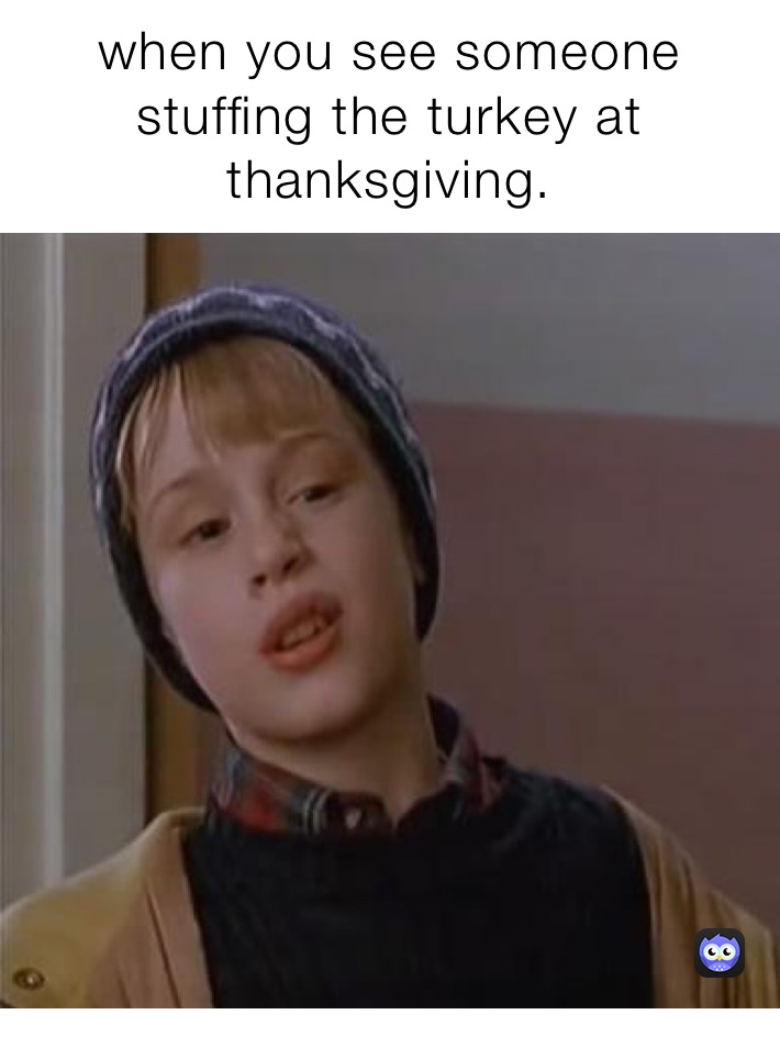 when you see someone stuffing the turkey at thanksgiving. | @um6mbzgxi3 ...