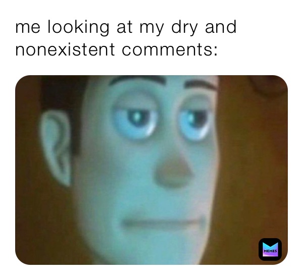 me looking at my dry and nonexistent comments: | @zzfordawin | Memes