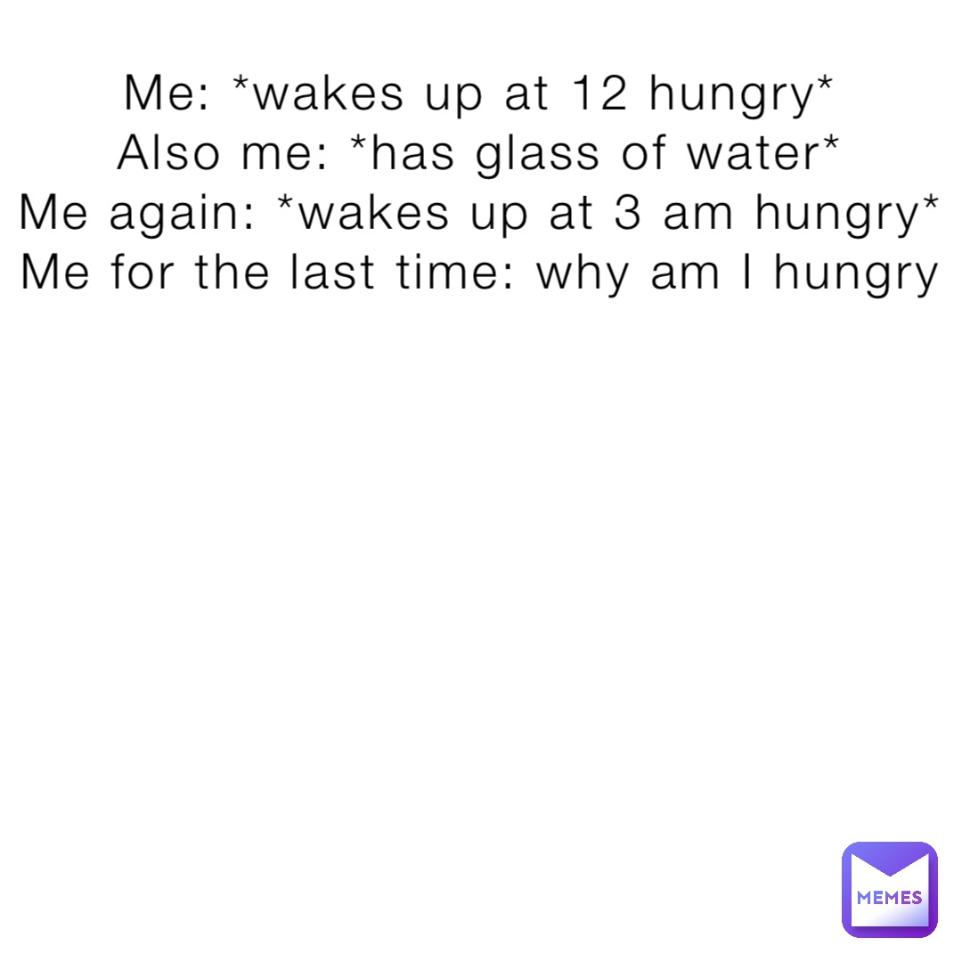 me-wakes-up-at-12-hungry-also-me-has-glass-of-water-me-again