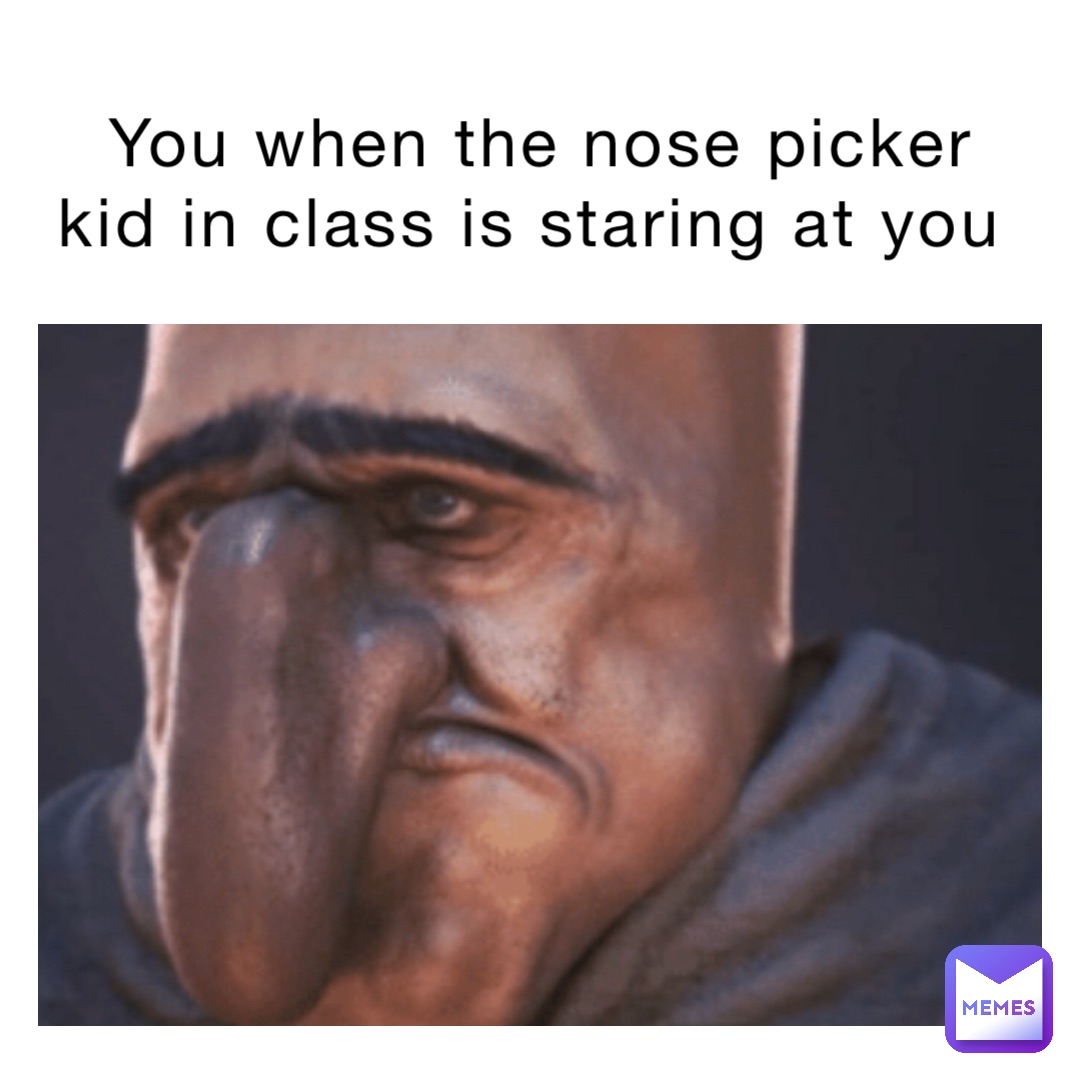 you when the nose picker kid in class is staring at you ...