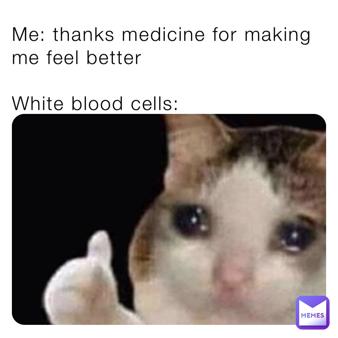 Me: thanks medicine for making me feel better White blood cells ...
