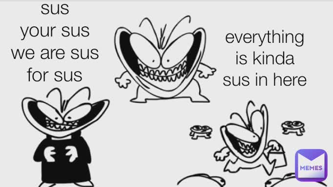 everything is kinda sus in here sus your sus we are sus for sus ...