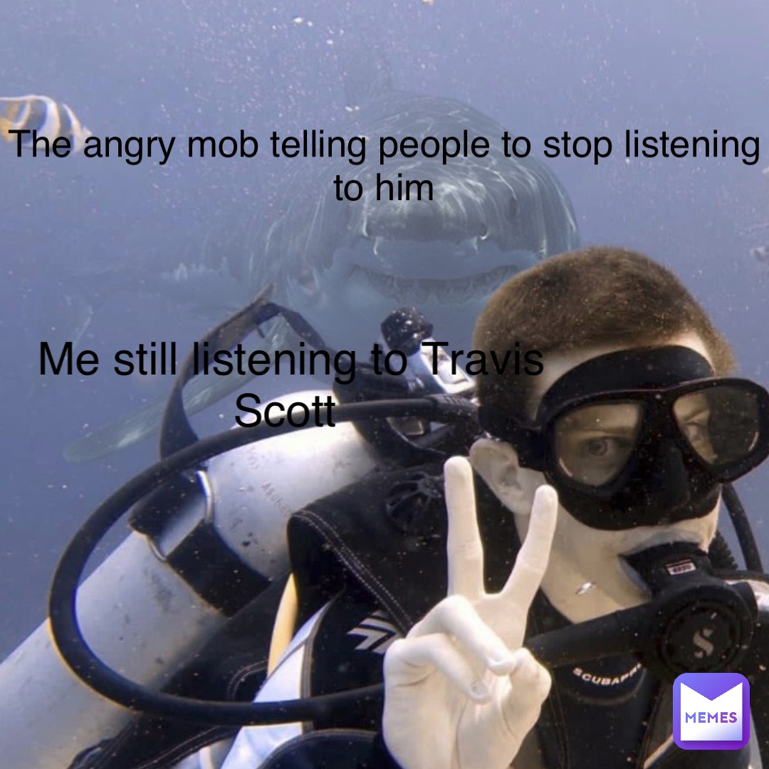 Me still listening to Travis Scott The angry mob telling people to stop ...