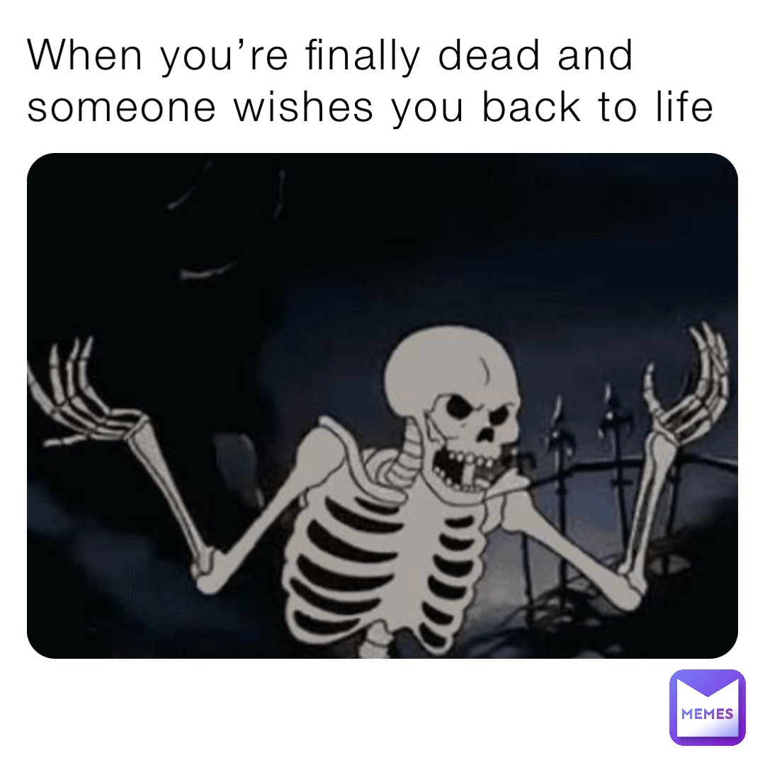 When you’re finally dead and someone wishes you back to life ...
