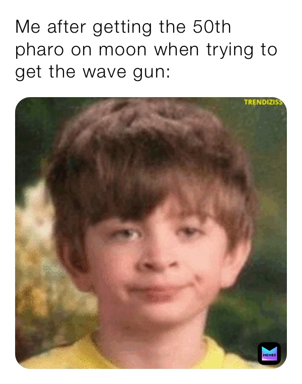 Me after getting the 50th pharo on moon when trying to get the wave gun ...