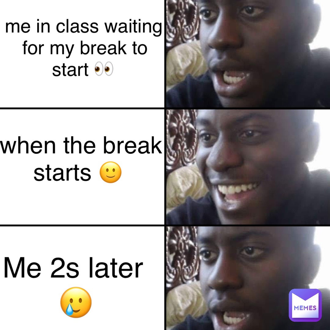 me in class waiting for my break to start 👀 when the break starts 🙂 Me ...