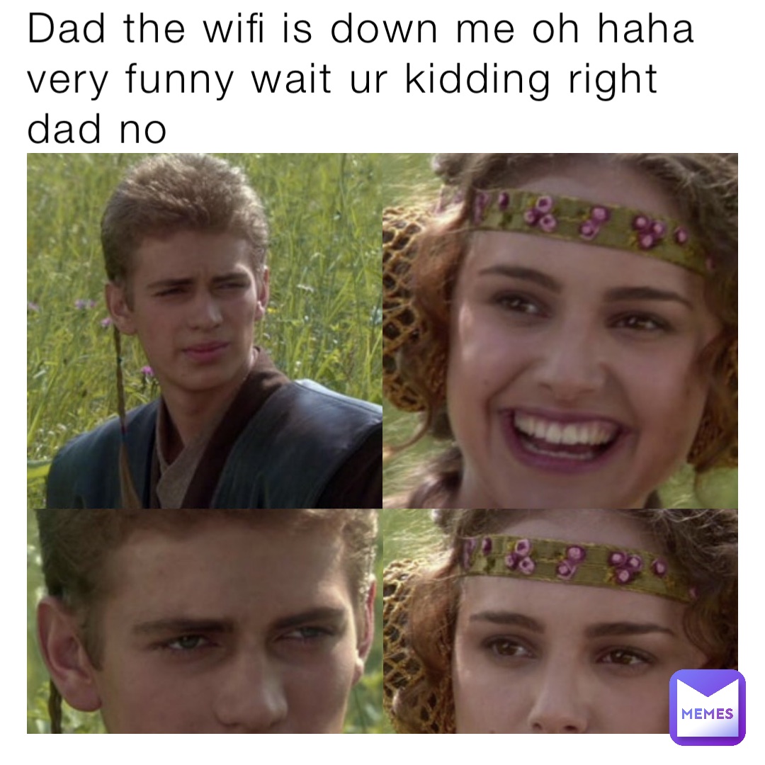 Dad the wifi is down me oh haha very funny wait ur kidding right dad no ...