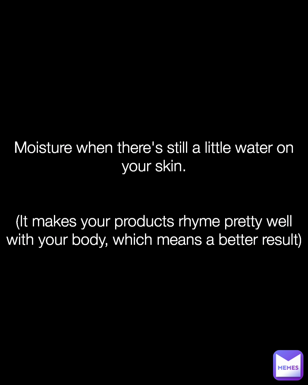 Moisture when there's still a little water on your skin. (It makes your ...