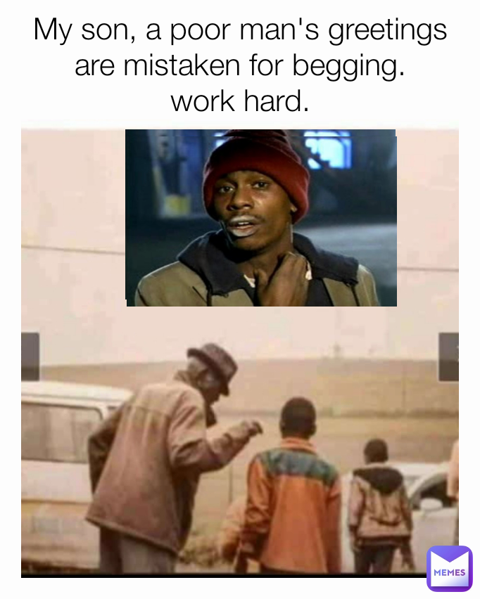 My son, a poor man's greetings are mistaken for begging. work hard ...