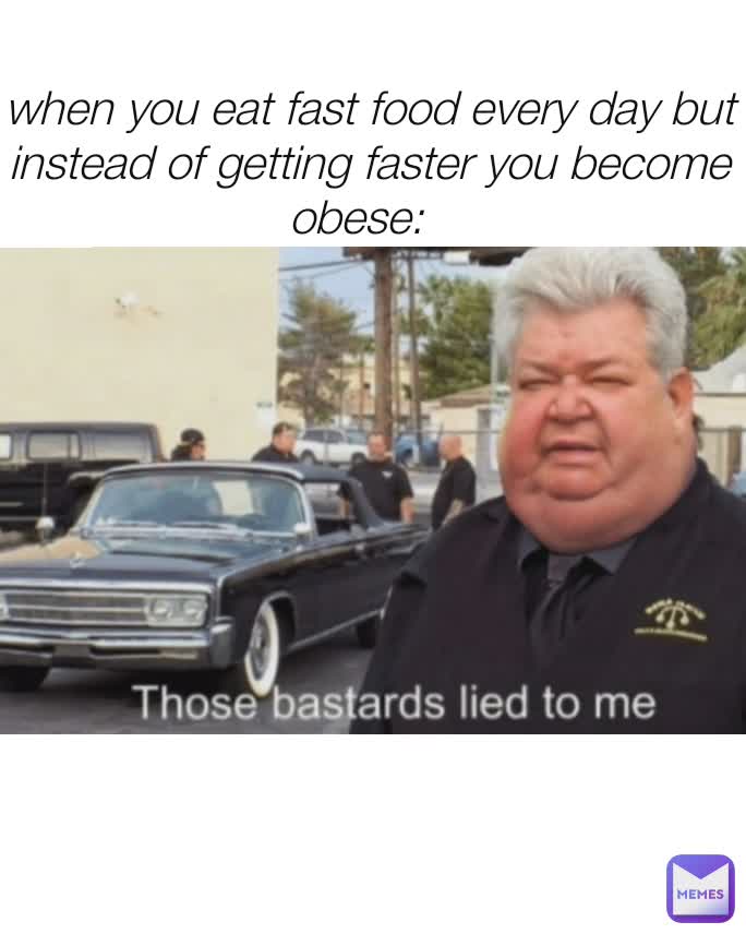 when you eat fast food every day but instead of getting faster you ...