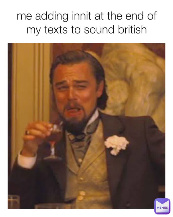 Me Adding Innit At The End Of My Texts To Sound British madd man00 Memes