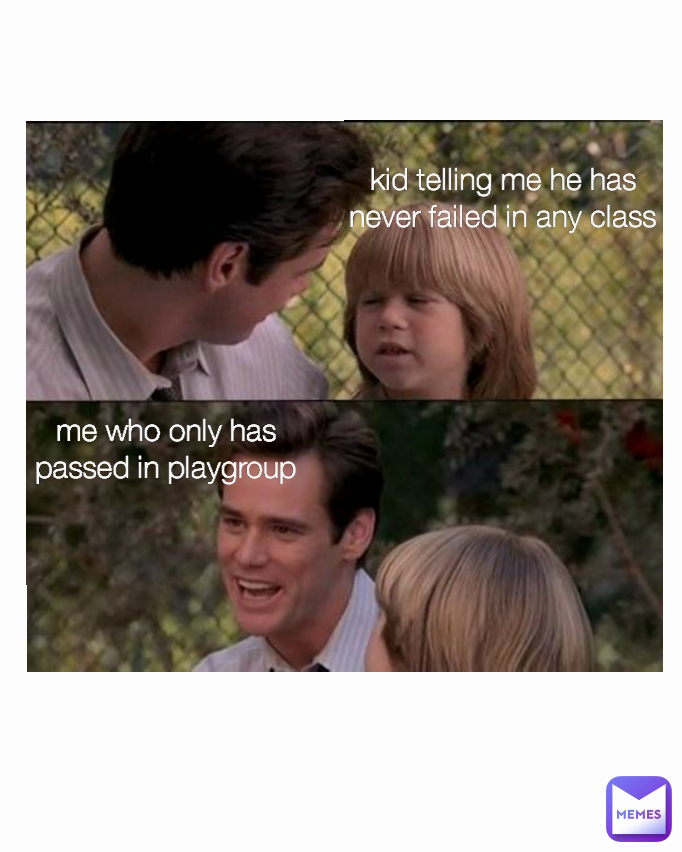 me who only has passed in playgroup kid telling me he has never failed ...