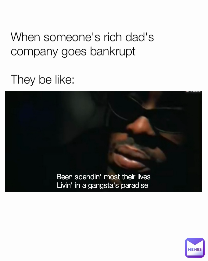 When someone's rich dad's company goes bankrupt They be like: Been ...