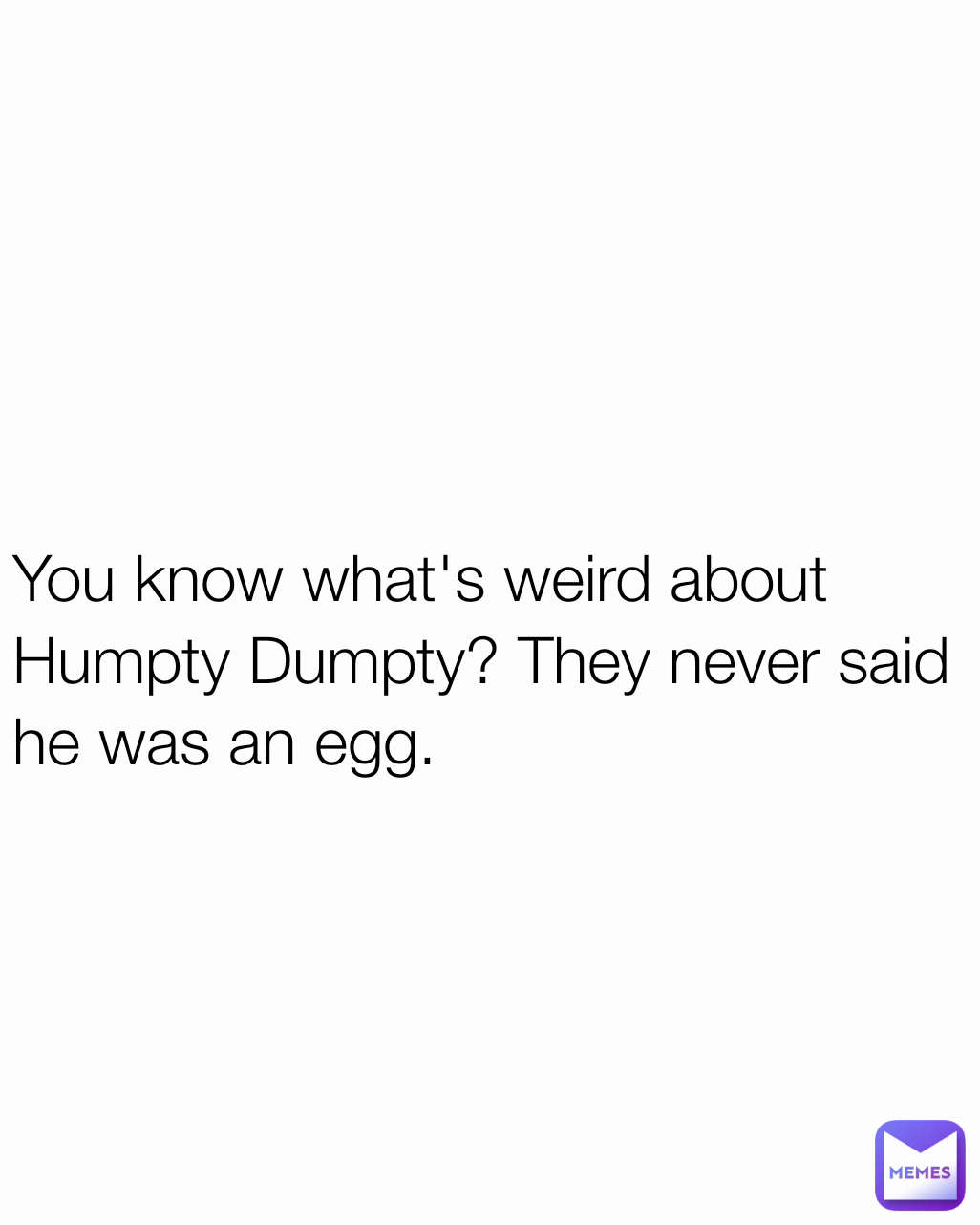 You know what's weird about Humpty Dumpty? They never said he was an ...