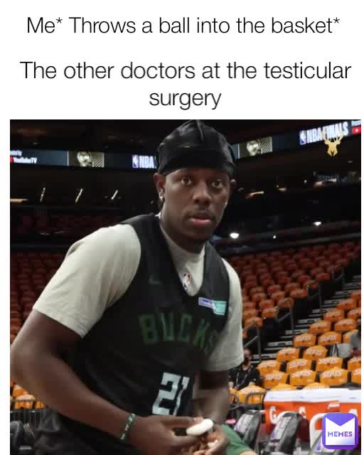 The other doctors at the testicular surgery Me* Throws a ball into the ...