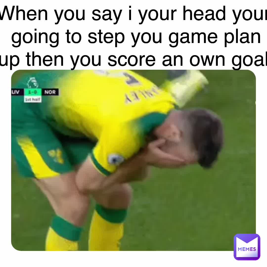 When you say i your head your going to step you game plan up then you ...