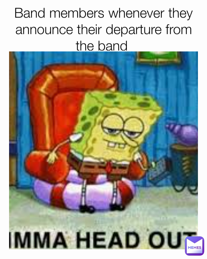 Band members whenever they announce their departure from the band ...