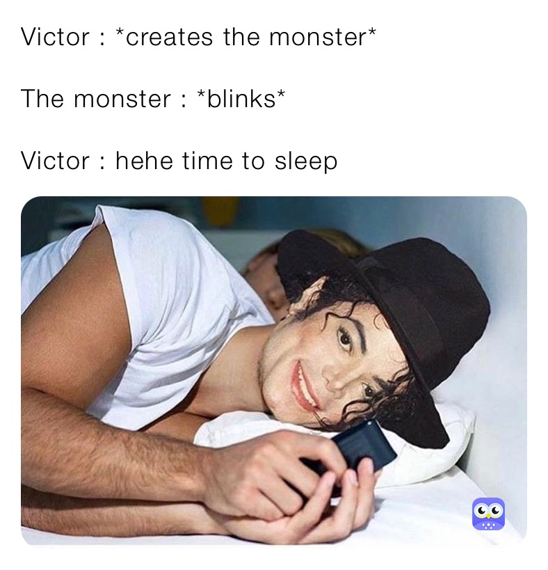 Victor : *creates the monster* The monster : *blinks* Victor : hehe ...