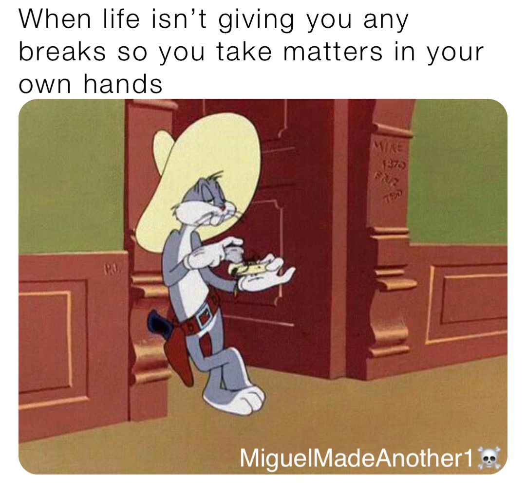 When life isn’t giving you any breaks so you take matters in your own ...