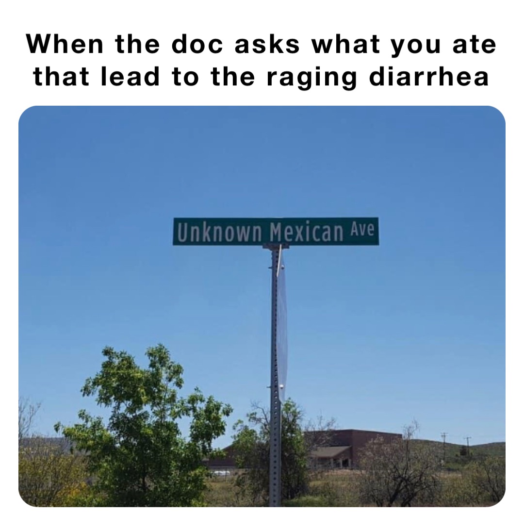When the doc asks what you ate that lead to the raging diarrhea ...