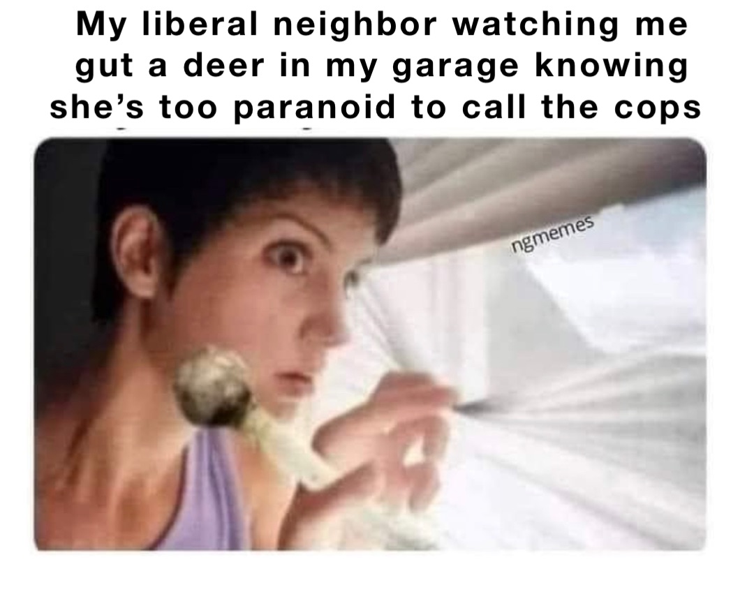 My liberal neighbor watching me gut a deer in my garage knowing she’s ...