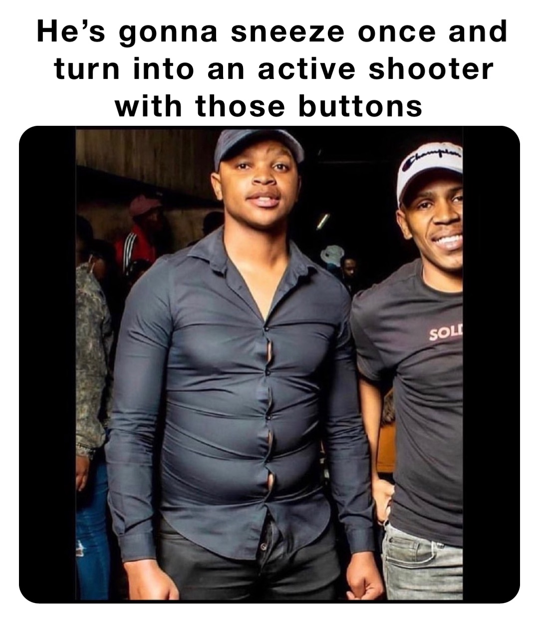 He’s gonna sneeze once and turn into an active shooter with those ...