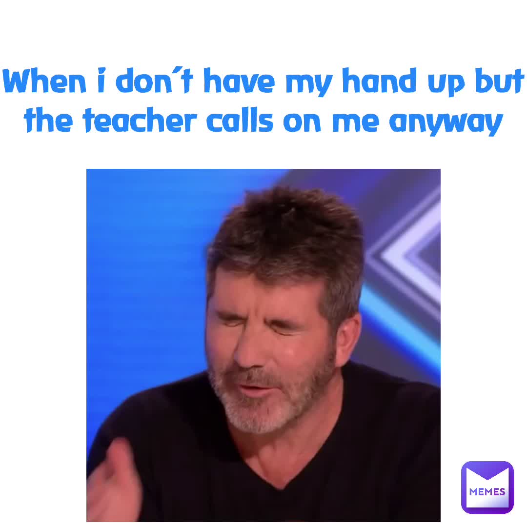 When I don’t have my hand up but the teacher calls on me anyway ...
